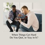 When Things Get Hard - Do You Quit, or Stay in It?